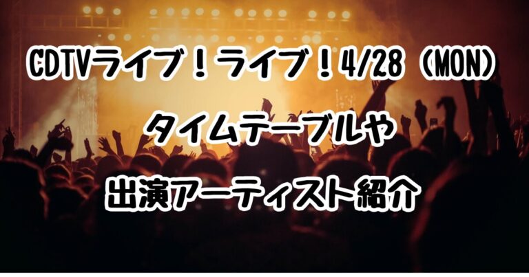 CDTVライブ！ライブ！4/28 (MON) タイムテーブルや出演アーティスト紹介 | ポケットの中のヒント
