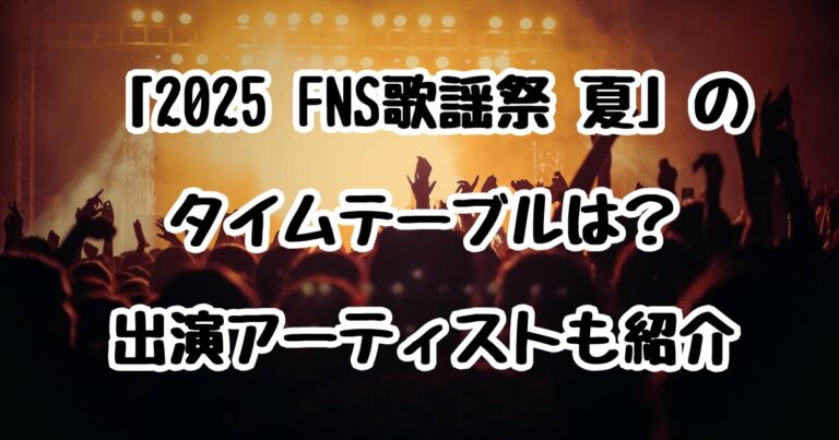 「2025 FNS歌謡祭 夏」のタイムテーブルは？出演アーティストも紹介 | ポケットの中のヒント
