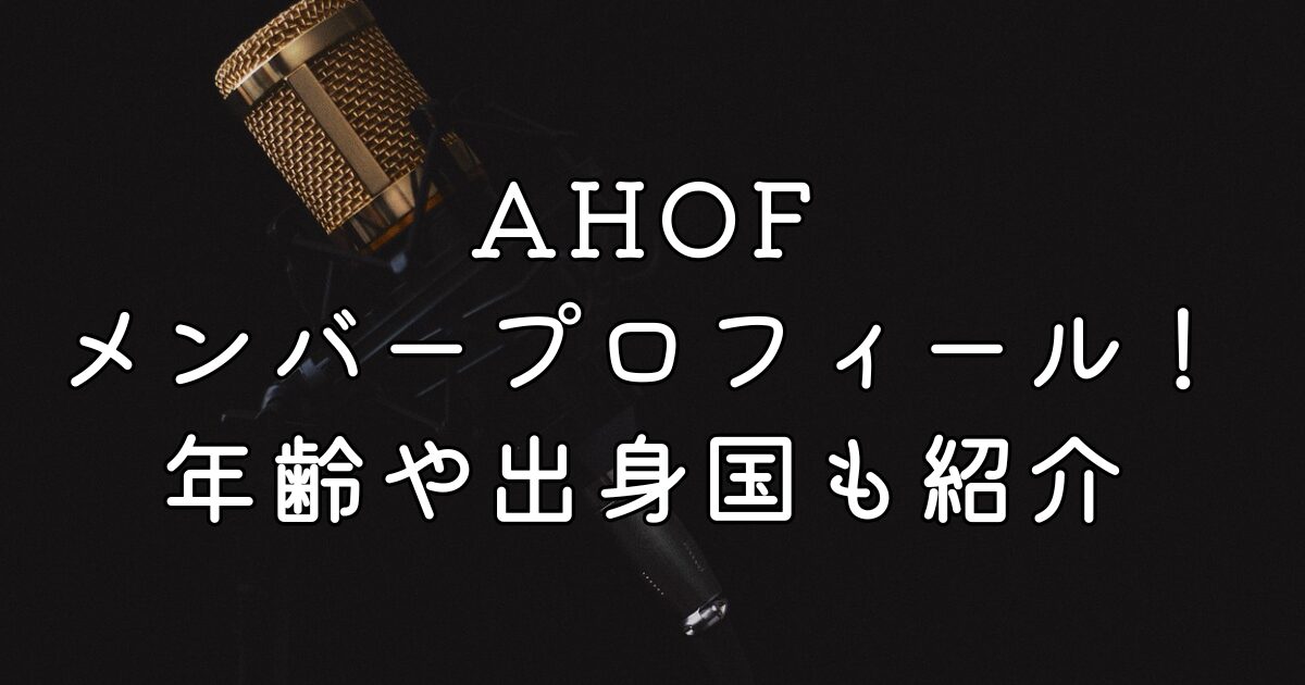 AHOFメンバープロフィール！年齢や出身国も紹介