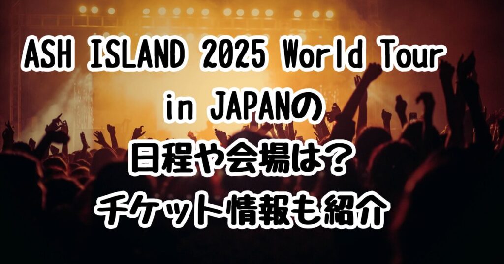 ASH ISLAND 2025 World Tour in JAPANの日程や会場は？チケット情報も紹介