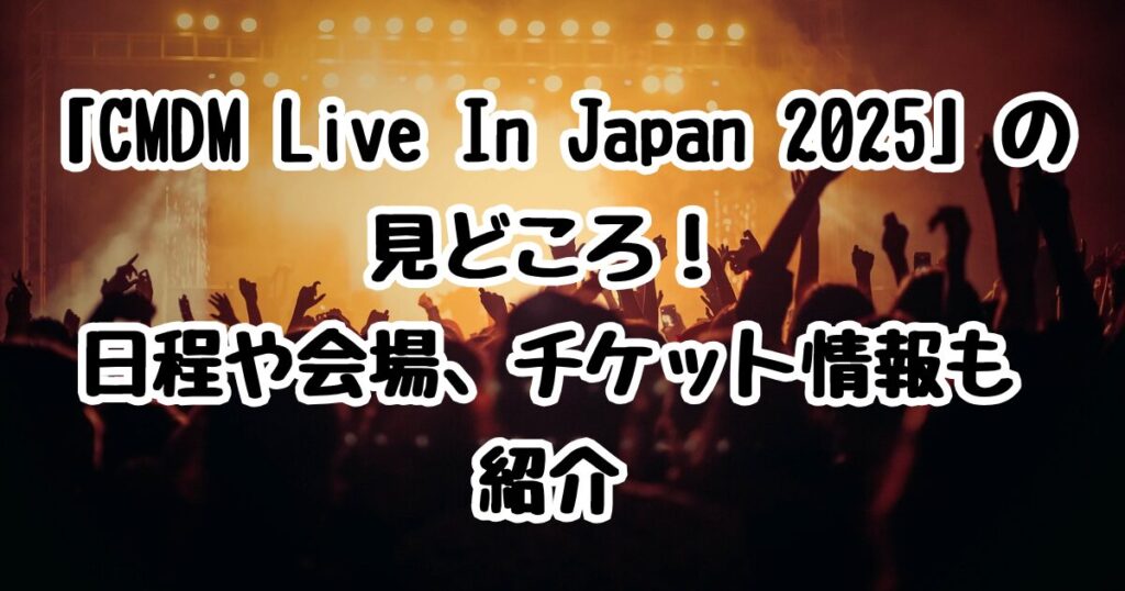 「CMDM Live In Japan 2025」の見どころ！日程や会場、チケット情報も紹介