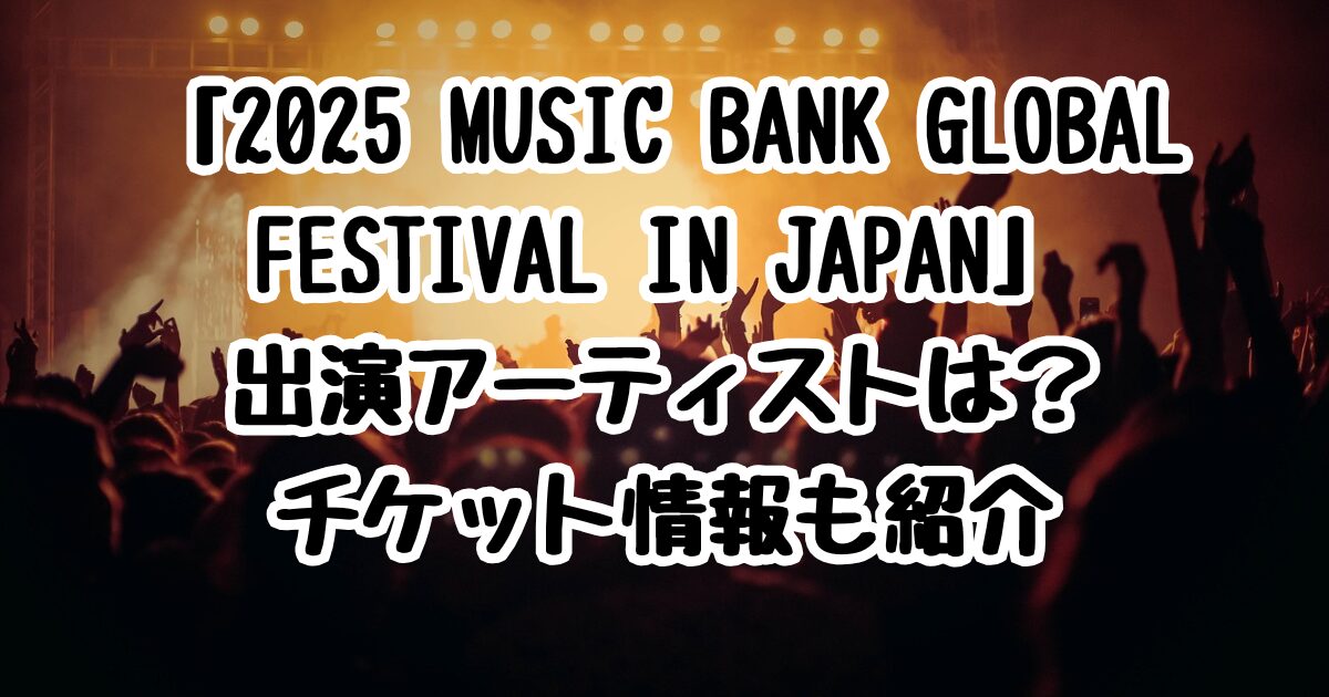 「2025 MUSIC BANK GLOBAL FESTIVAL IN JAPAN」出演アーティストは？チケット情報も紹介